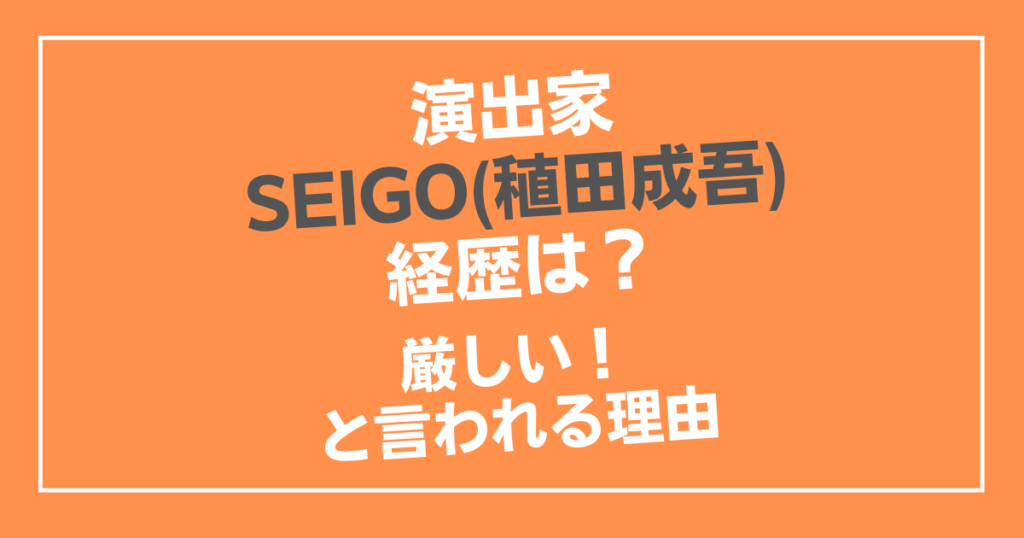 演出家SEIGO(稙田成吾)の経歴は？厳しいと言われる理由 | 100ワニカフェ